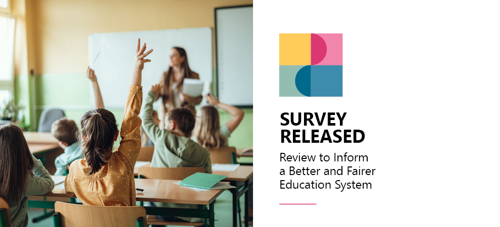 Survey released to Inform the Better and Fairer Education System Review - Department of ...
